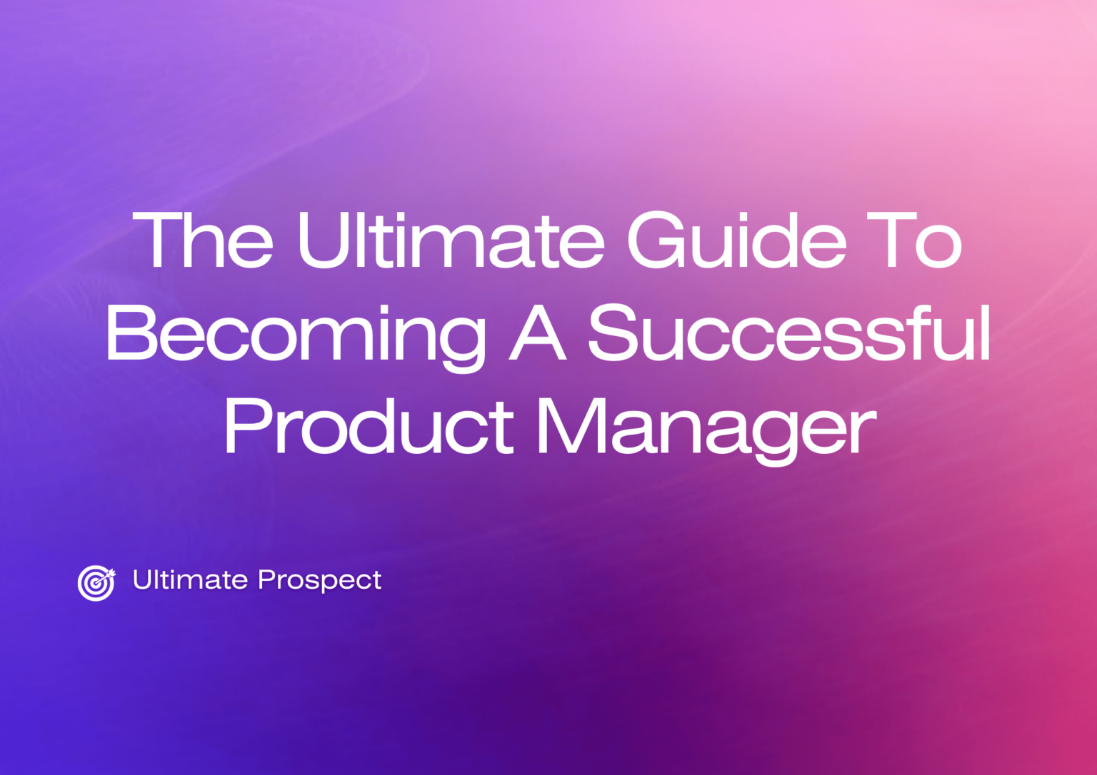 Ultimate Guide to Becoming a Successful Product Manager